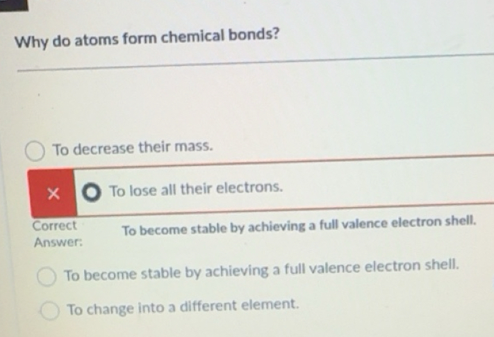 Solved: Why do atoms form chemical bonds? To decrease their mass. × To ...