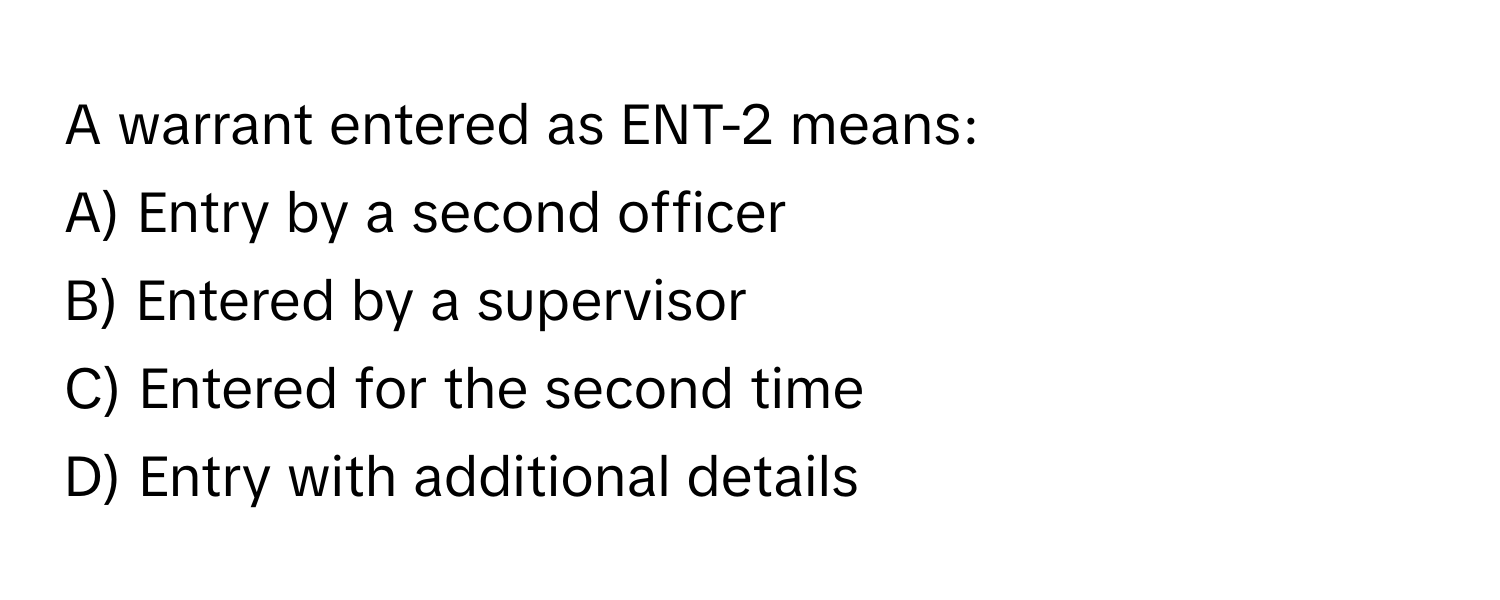 Solved: A warrant entered as ENT-2 means: A) Entry by a second officer ...