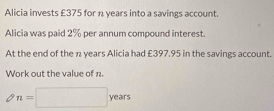 Solved: Alicia invests £375 for n years into a savings account. Alicia ...