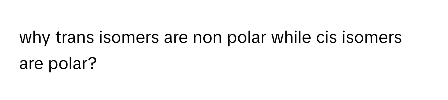 Solved: why trans isomers are non polar while cis isomers are polar ...