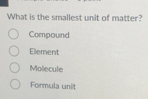 Solved: What is the smallest unit of matter? Compound Element Molecule Formula unit [Chemistry]