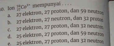 Telah dijawab:Ion _(27)^(59)Co^(2+) mempunyai . . . . a. 27 elektron ...