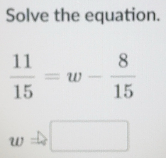 Solved: Solve the equation. 11/15 =w- 8/15 [Math]