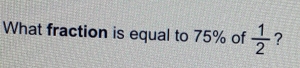 Solved: What fraction is equal to 75% of 1/2 ? [Math]