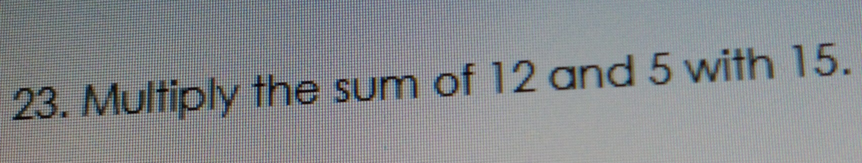 Solved: Multiply the sum of 12 and 5 with 15. [Math]