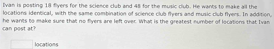 Solved: Ivan is posting 18 flyers for the science club and 48 for the ...