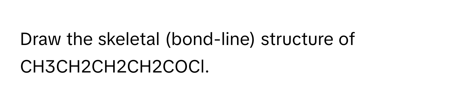 Solved: Draw the skeletal (bond-line) structure of CH3CH2CH2CH2COCl ...