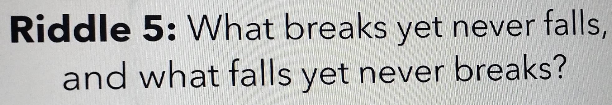 Solved: Riddle 5: What breaks yet never falls, and what falls yet never ...