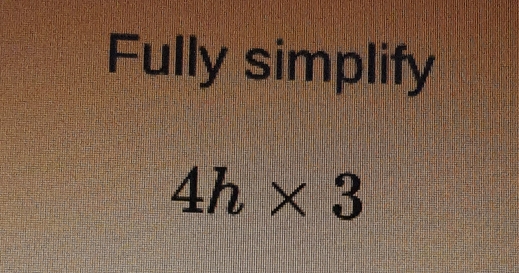 Solved: Fully simplify 4h* 3 [Math]