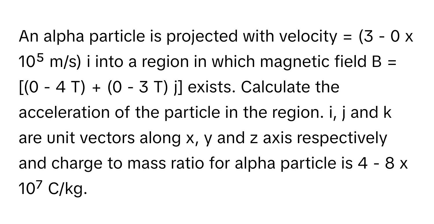Solved: An alpha particle is projected with velocity = (3 - 0 x 10⁵ m/s) i into a region in ...
