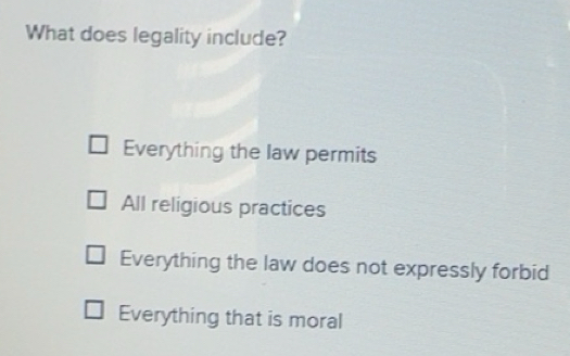 Solved: What does legality include? Everything the law permits All ...