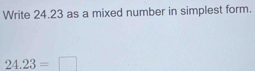 Solved: Write 24.23 as a mixed number in simplest form. 24.23= [Math]