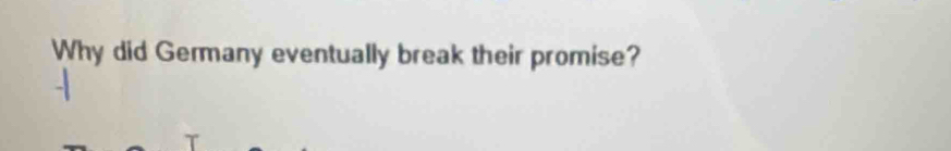 Solved: Why did Germany eventually break their promise? [Others]