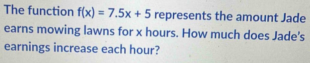 The function f(x)=7.5x+5 represents the amount Jade earns mowing lawns ...