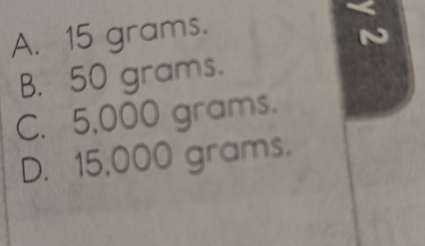 Solved: A. 15 grams. B. 50 grams. C. 5,000 grams. D. 15,000 grams. [Math]