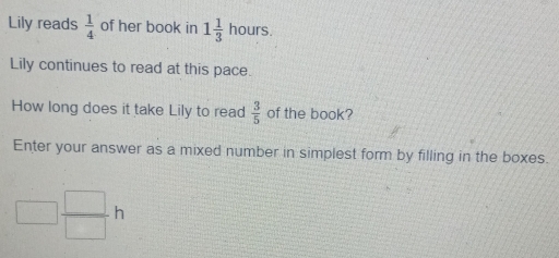 Solved: Lily reads 1/4 of her book in 1 1/3 hours. Lily continues to read at this pace. How lo ...