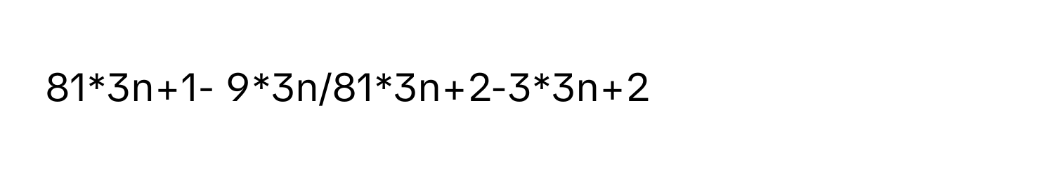 Solved: 81*3n+1- 9*3n/81*3n+2-3*3n+2 [Math]