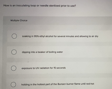Solved: How is an inoculating loop or needle sterilized prior to use? Multiple Choice soaking in ...