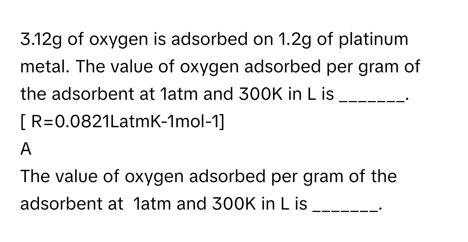Solved: 3.12g of oxygen is adsorbed on 1.2g of platinum metal. The ...