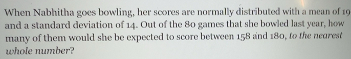 Solved: When Nabhitha goes bowling, her scores are normally distributed ...
