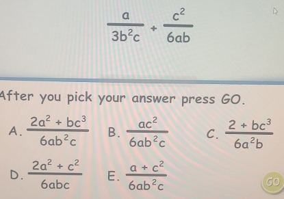 Solved: a/3b^2c / c^2/6ab After you pick your answer press GO. A. (2a^2+bc^3)/6ab^2c B. ac^2 [Math]