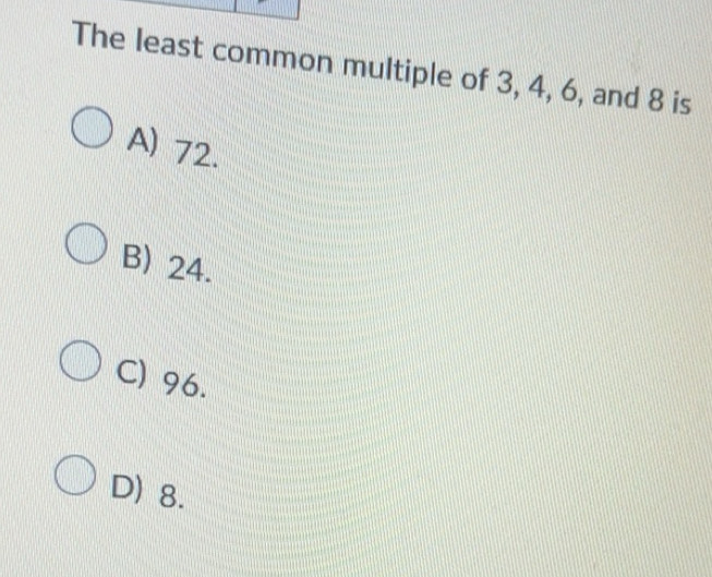 Solved: The least common multiple of 3, 4, 6, and 8 is A) 72. B) 24. C ...