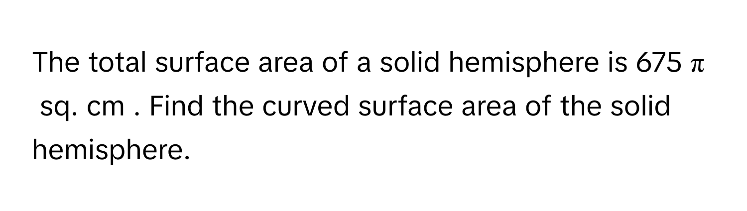 Solved: The total surface area of a solid hemisphere is 675 π sq. cm ...