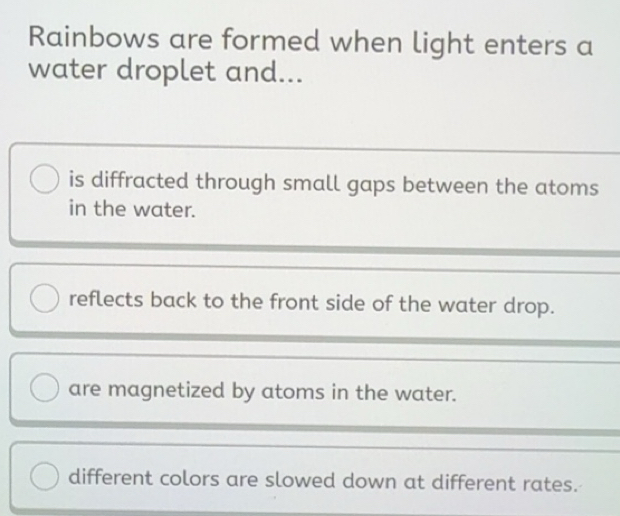 Solved: Rainbows are formed when light enters a water droplet and... is ...
