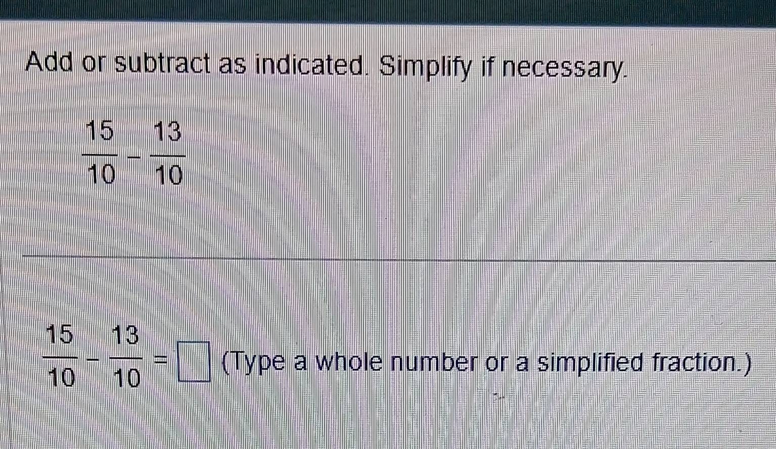 Solved: Add or subtract as indicated. Simplify if necessary. 15/10 - 13/10 15/10 - 13/10 = (Ty ...