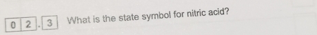 Solved: 0 2 3 What is the state symbol for nitric acid? [Chemistry]