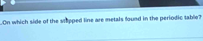 Solved: On which side of the stopped line are metals found in the ...