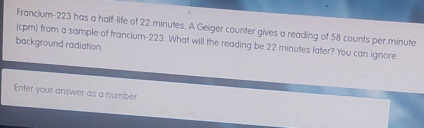 Solved: Francium- 223 has a half-life of 22 minutes. A Geiger counter ...