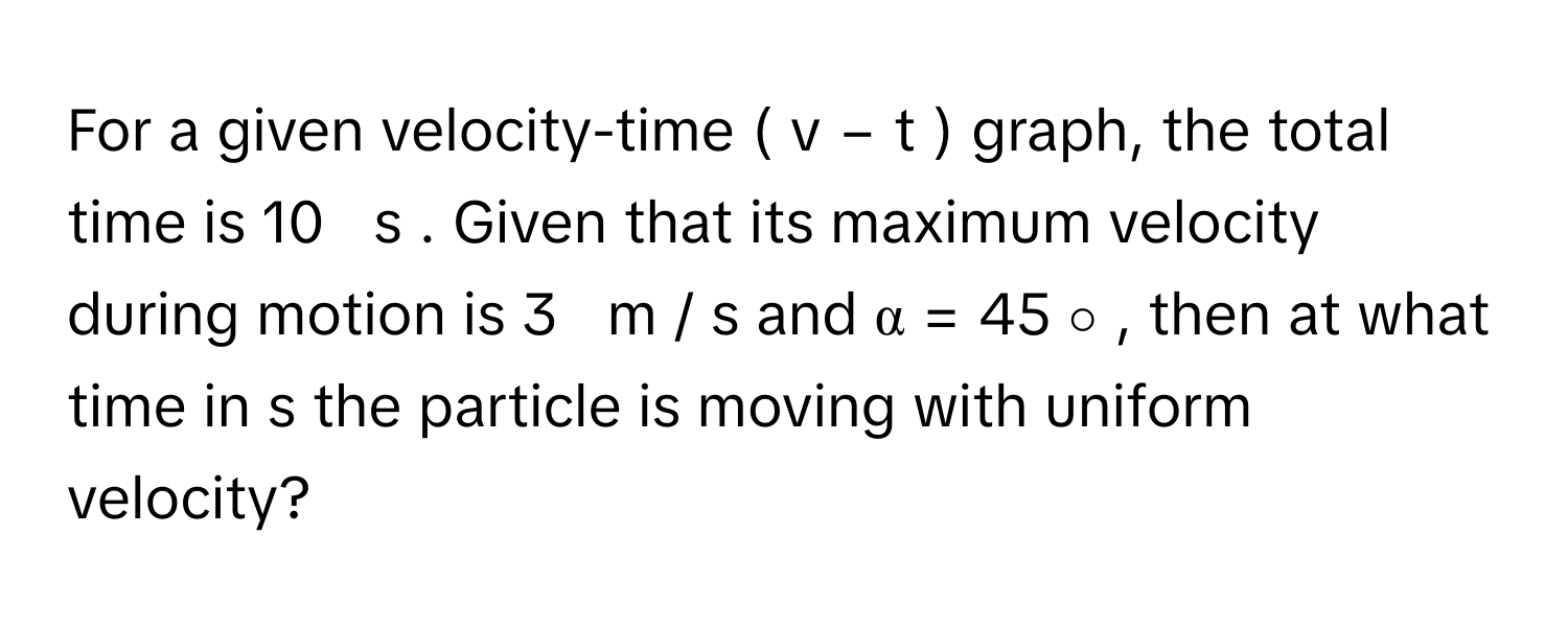 Solved: For a given velocity-time ( v − t ) graph, the total time is 10 s . Given [Physics]