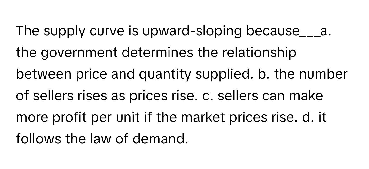 Solved: The supply curve is upward-sloping because___a. the government ...