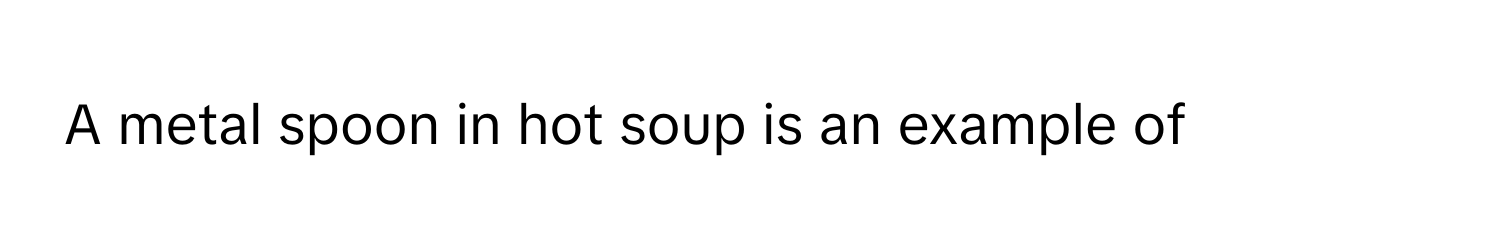 Solved: A metal spoon in hot soup is an example of [Physics]