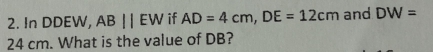 Solved: In DDEW, ABparallel EW if AD=4cm, DE=12cm and DW= 24 cm. What ...