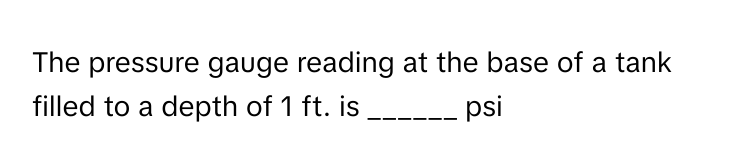Solved: The pressure gauge reading at the base of a tank filled to a depth of 1 ft. is ...
