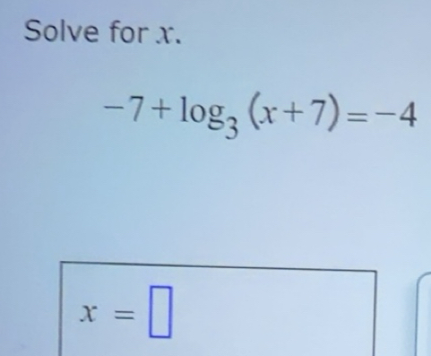 Gelöst:Solve for x. -7+log _3(x+7)=-4 x=