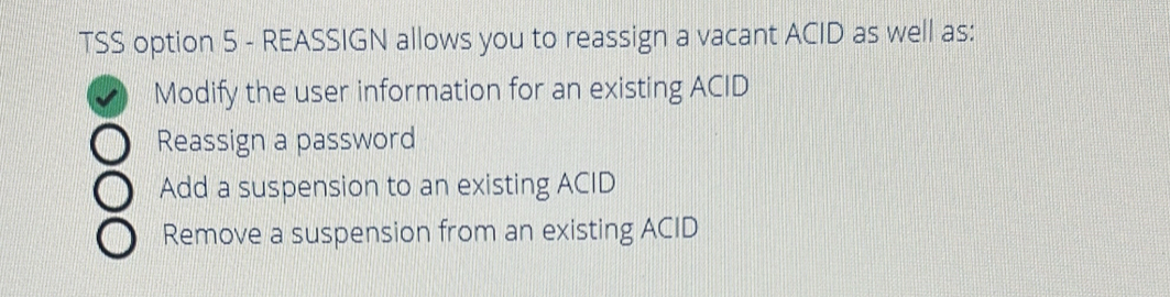 TSS option 5 - REASSIGN allows you to reassign a vacant ACID as well as: Modify the user i [Others]