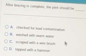 Solved: After brazing is complete, the joint should be _ A. checked for ...