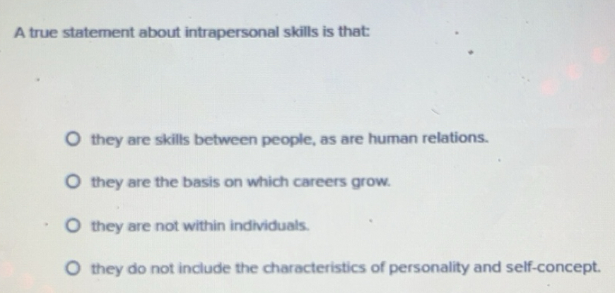 Solved: A true statement about intrapersonal skills is that: they are ...
