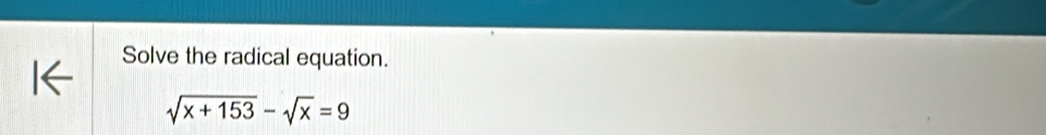 Solved: Solve the radical equation. sqrt(x+153)-sqrt(x)=9 [Math]