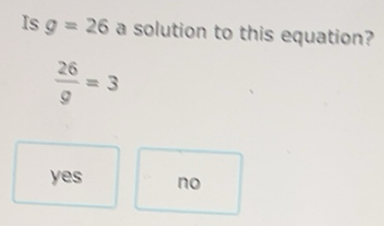 Solved: Is g=26 a solution to this equation? 26/g =3 yes no [Math]