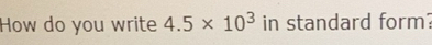 Solved: How do you write 4.5* 10^3 in standard form? [Math]