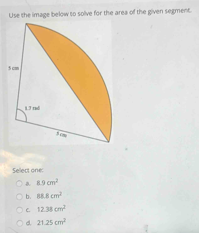 Solved: Use the image below to solve for the area of the given segment. Select one: a. 8.9cm^2 b ...