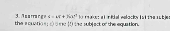 Solved: Rearrange s=ut+1/2at^2 to make: a) initial velocity (u) the ...