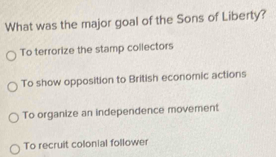 Solved: What was the major goal of the Sons of Liberty? To terrorize ...