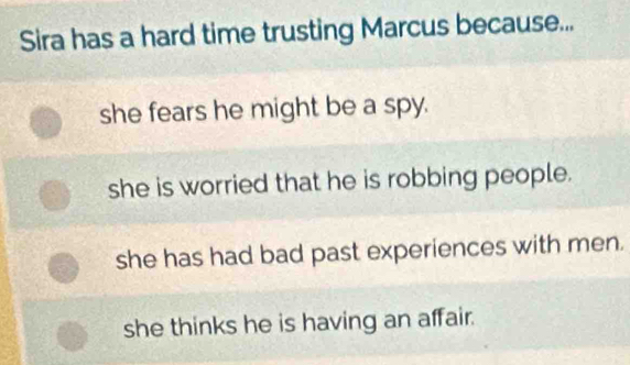 Solved: Sira has a hard time trusting Marcus because... she fears he ...