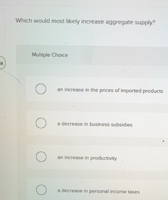 Solved: Which would most likely increase aggregate supply? Multiple Choice 8 an increase in the ...