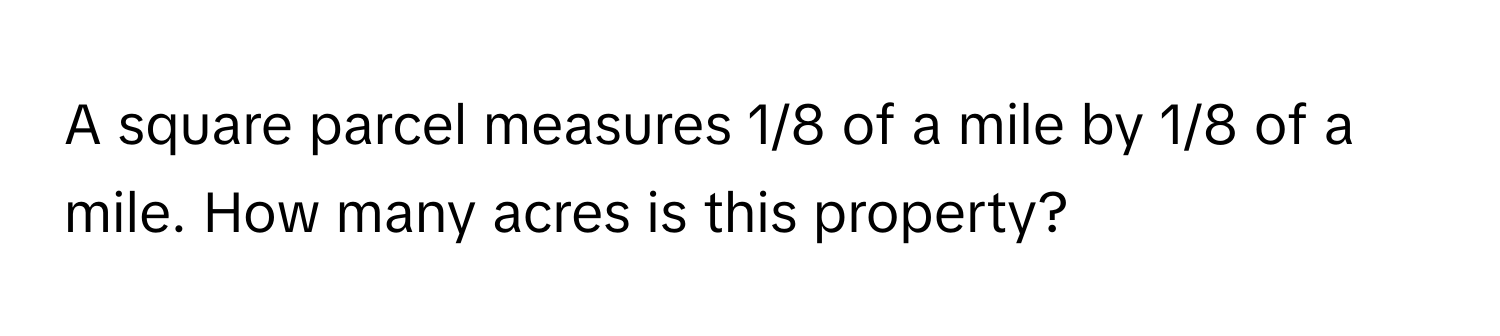 Solved: A square parcel measures 1/8 of a mile by 1/8 of a mile. How ...